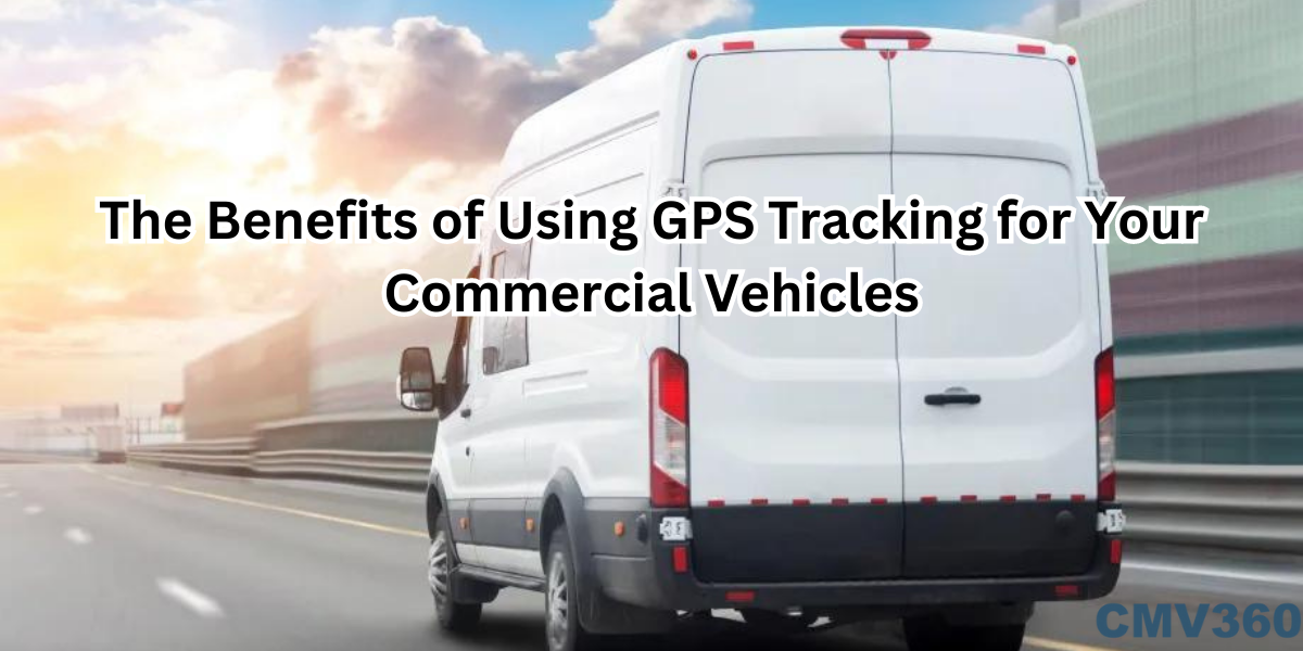 The Benefits of Using GPS Tracking for Your Commercial Vehicles